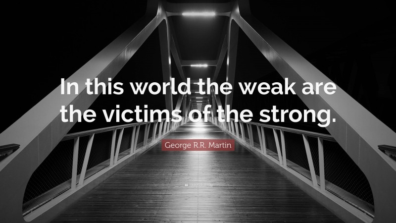 George R.R. Martin Quote: “In this world the weak are the victims of ...