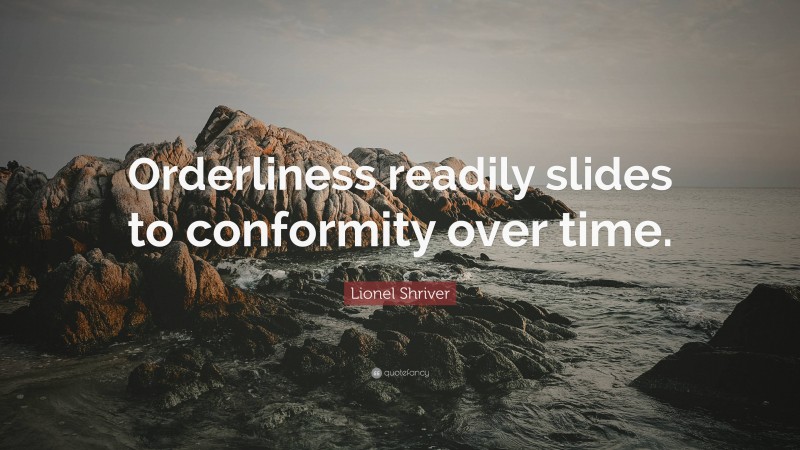 Lionel Shriver Quote: “Orderliness readily slides to conformity over time.”