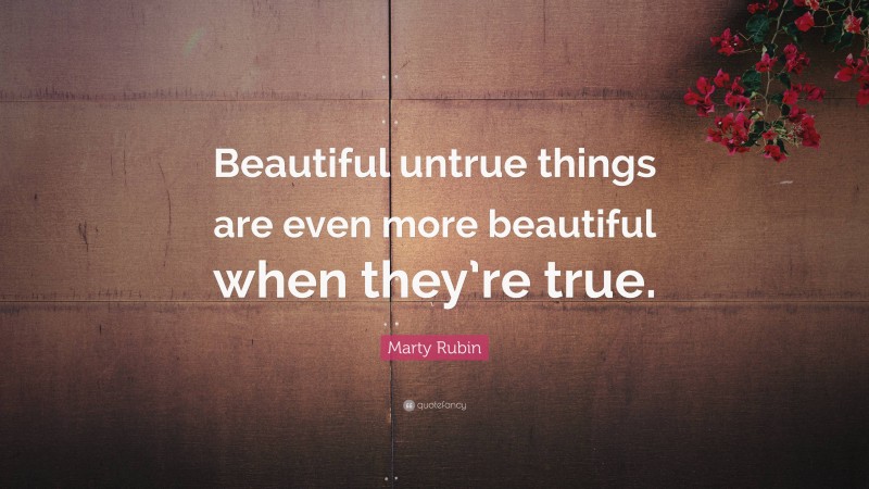 Marty Rubin Quote: “Beautiful untrue things are even more beautiful ...