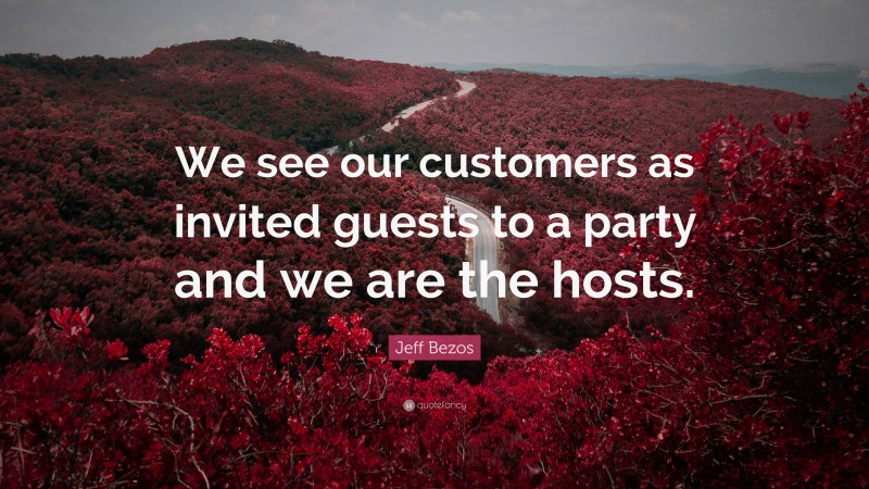 Jeff Bezos Quote: “We see our customers as invited guests to a party ...