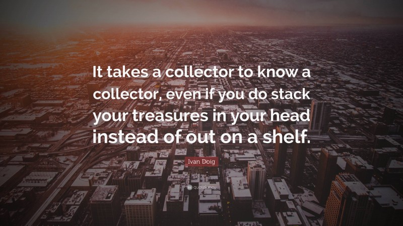 Ivan Doig Quote: “It takes a collector to know a collector, even if you ...