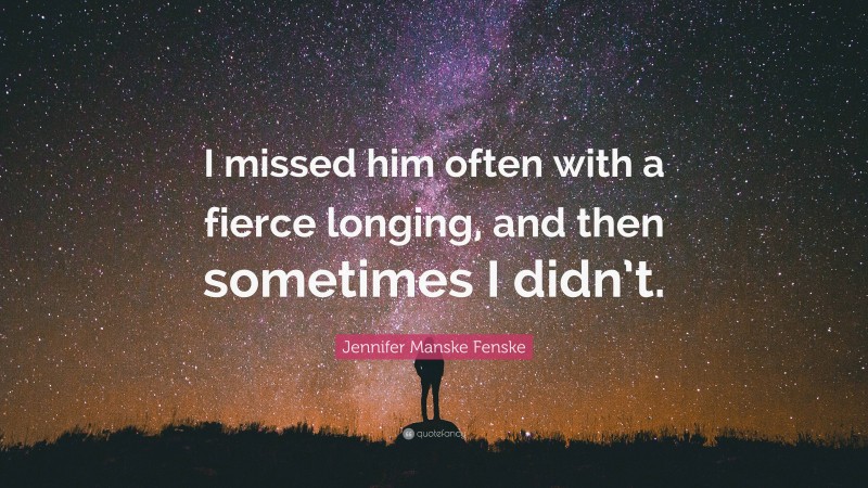 Jennifer Manske Fenske Quote: “I missed him often with a fierce longing ...