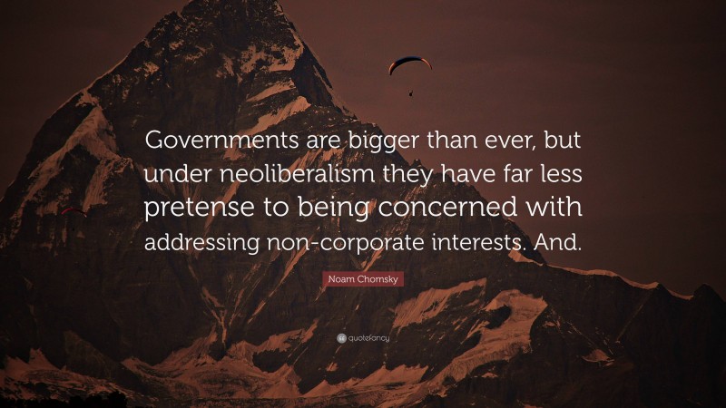 Noam Chomsky Quote: “Governments are bigger than ever, but under ...