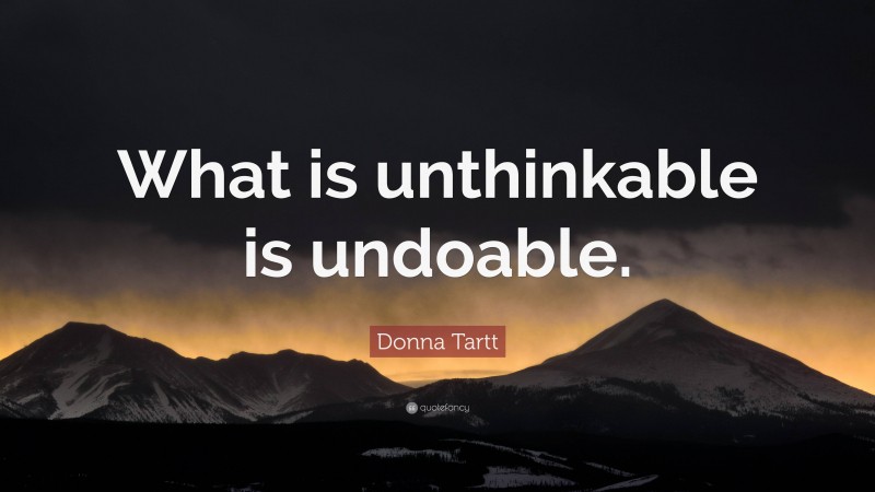 Donna Tartt Quote: “What is unthinkable is undoable.”