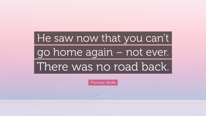 Thomas Wolfe Quote: “He saw now that you can’t go home again – not ever ...