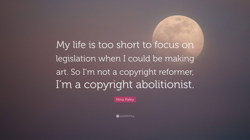 Nina Paley Quote: “My life is too short to focus on legislation when I ...