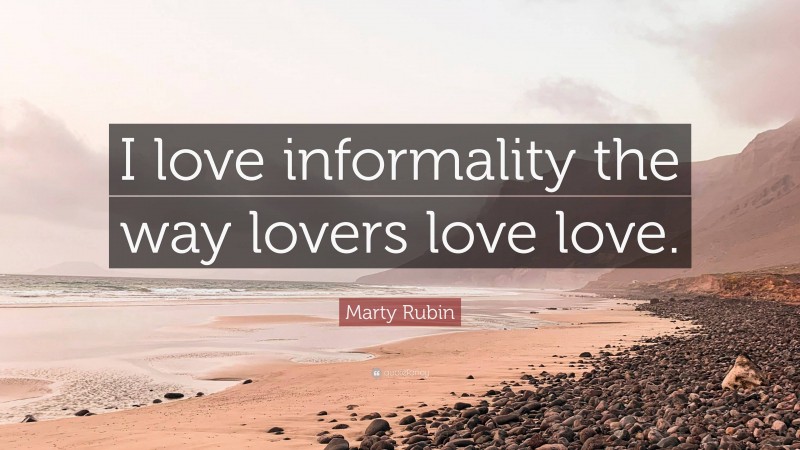 Marty Rubin Quote: “I love informality the way lovers love love.”
