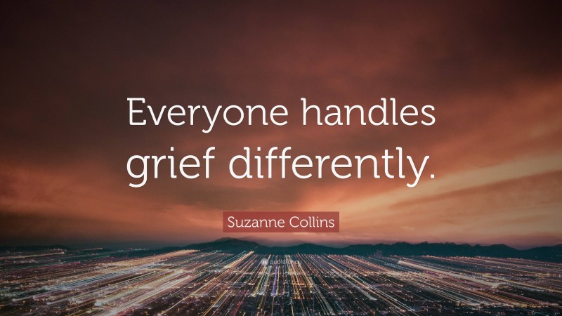 Suzanne Collins Quote: “Everyone handles grief differently.”