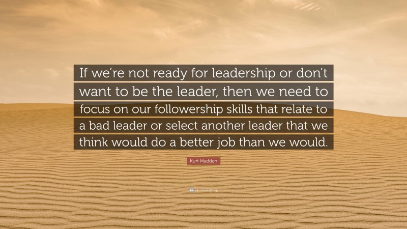 Kurt Madden Quote: “If we’re not ready for leadership or don’t want to ...