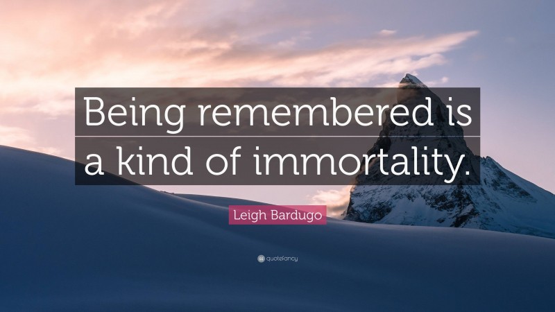 Leigh Bardugo Quote: “Being remembered is a kind of immortality.”