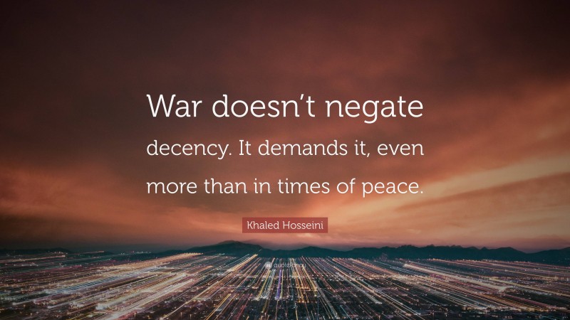 Khaled Hosseini Quote: “War doesn’t negate decency. It demands it, even ...
