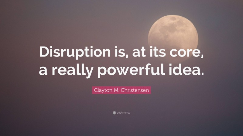Clayton M. Christensen Quote: “Disruption is, at its core, a really ...