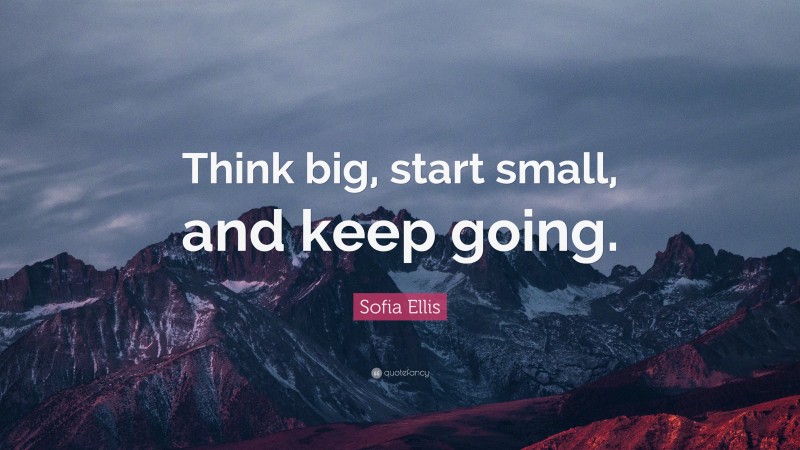 Sofia Ellis Quote: “Think big, start small, and keep going.”