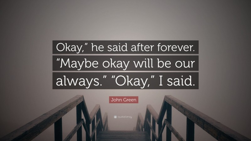 John Green Quote: “Okay,” he said after forever. “Maybe okay will be ...