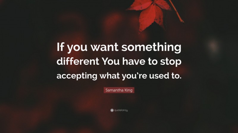 Samantha King Quote: “If you want something different You have to stop ...