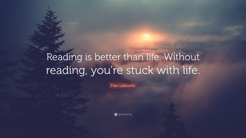 Fran Lebowitz Quote: “Reading is better than life. Without reading, you ...