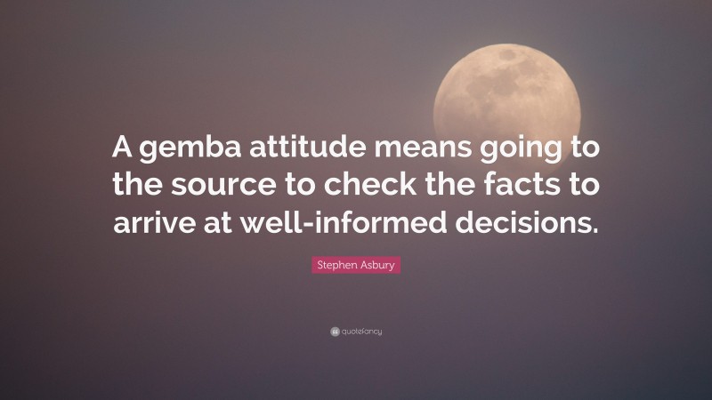 Stephen Asbury Quote: “A gemba attitude means going to the source to ...