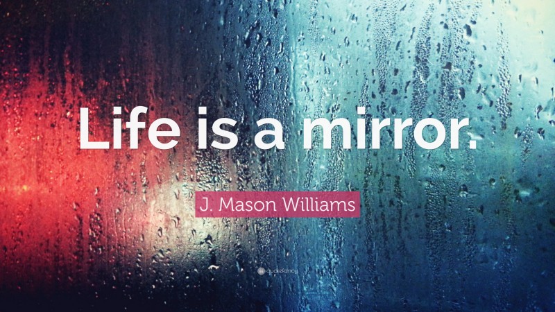J. Mason Williams Quote: “Life is a mirror.”