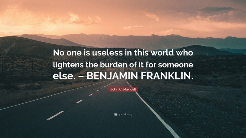 John C. Maxwell Quote: “No one is useless in this world who lightens ...