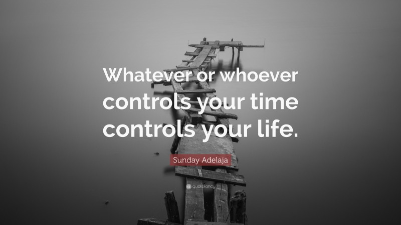 Sunday Adelaja Quote: “Whatever or whoever controls your time controls ...
