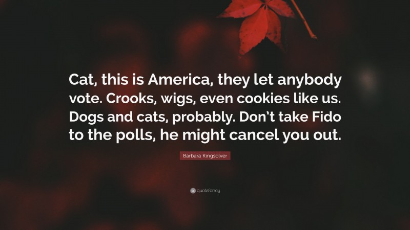 Barbara Kingsolver Quote: “Cat, this is America, they let anybody vote ...