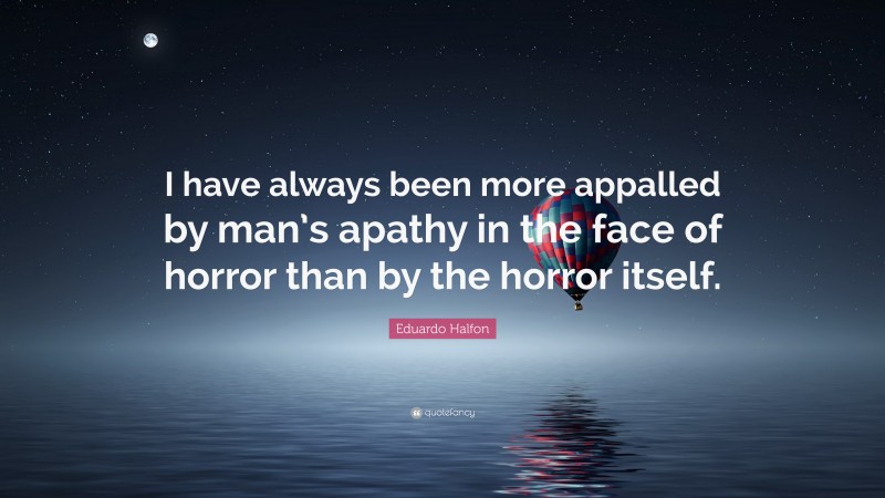 Eduardo Halfon Quote: “I have always been more appalled by man’s apathy ...