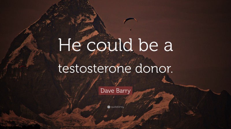 Dave Barry Quote: “He could be a testosterone donor.”