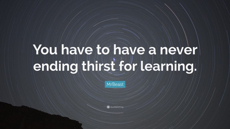 MrBeast Quote: “You have to have a never ending thirst for learning.”