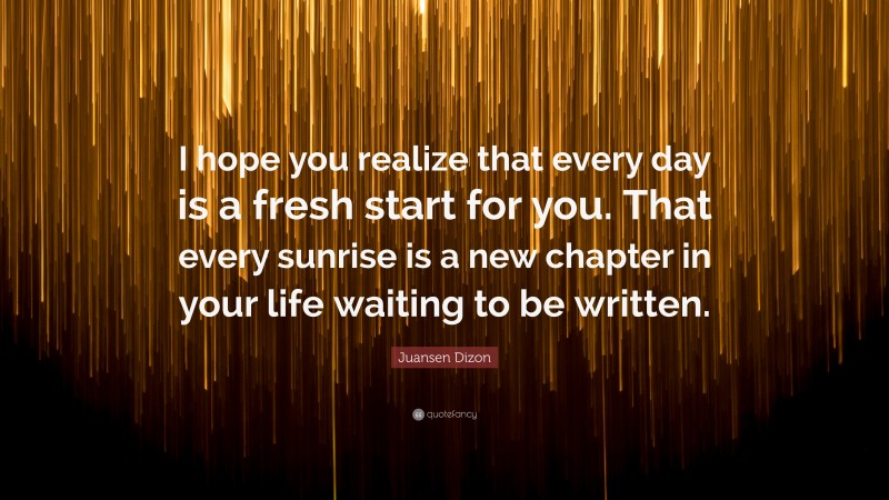 Juansen Dizon Quote: “I hope you realize that every day is a fresh ...