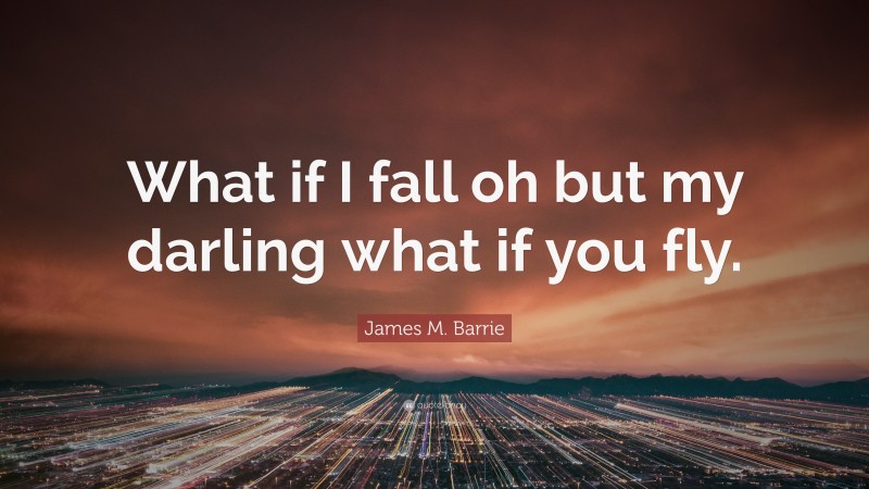 James M. Barrie Quote: “What if I fall oh but my darling what if you fly.”