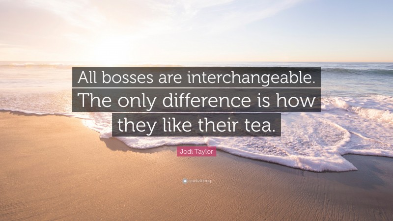 Jodi Taylor Quote: “All bosses are interchangeable. The only difference ...