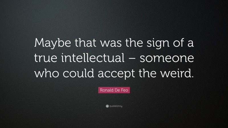 Ronald De Feo Quote: “Maybe that was the sign of a true intellectual ...