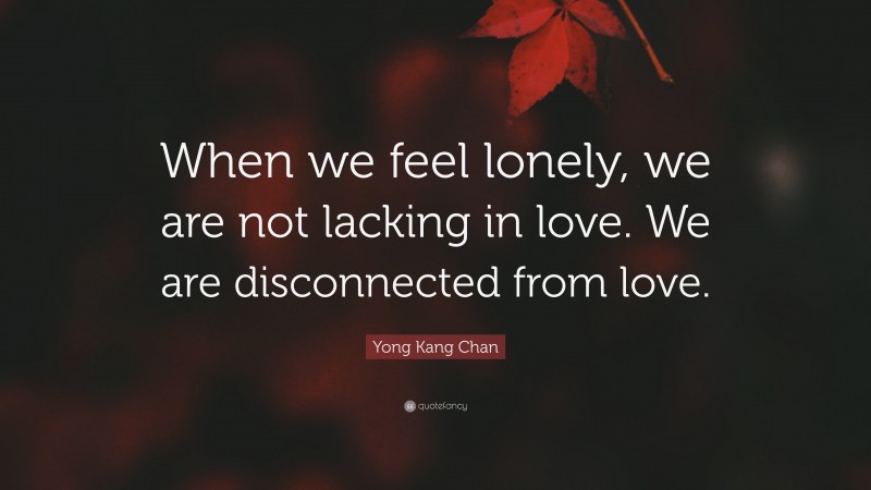 Yong Kang Chan Quote: “When we feel lonely, we are not lacking in love ...