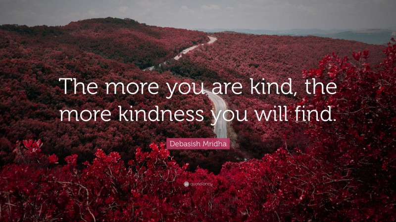 Debasish Mridha Quote: “The more you are kind, the more kindness you ...