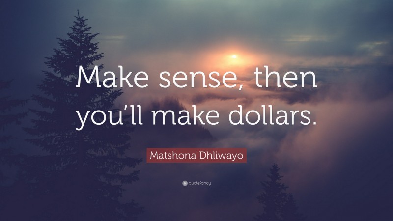 Matshona Dhliwayo Quote: “Make sense, then you’ll make dollars.”