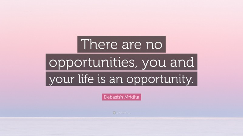 Debasish Mridha Quote: “There are no opportunities, you and your life ...