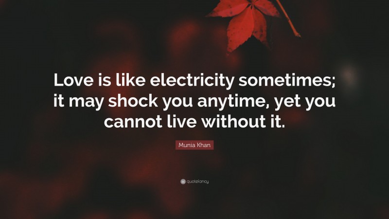 Munia Khan Quote: “Love is like electricity sometimes; it may shock you anytime, yet you cannot ...