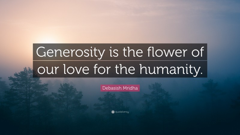 Debasish Mridha Quote: “Generosity is the flower of our love for the ...