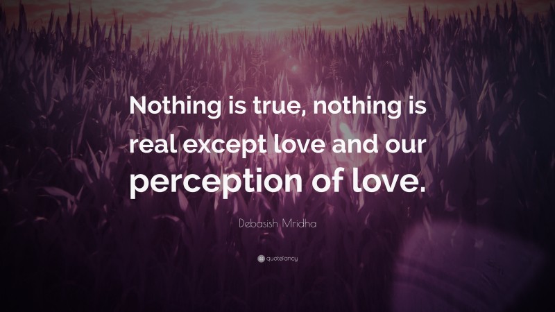 Debasish Mridha Quote: “Nothing is true, nothing is real except love ...