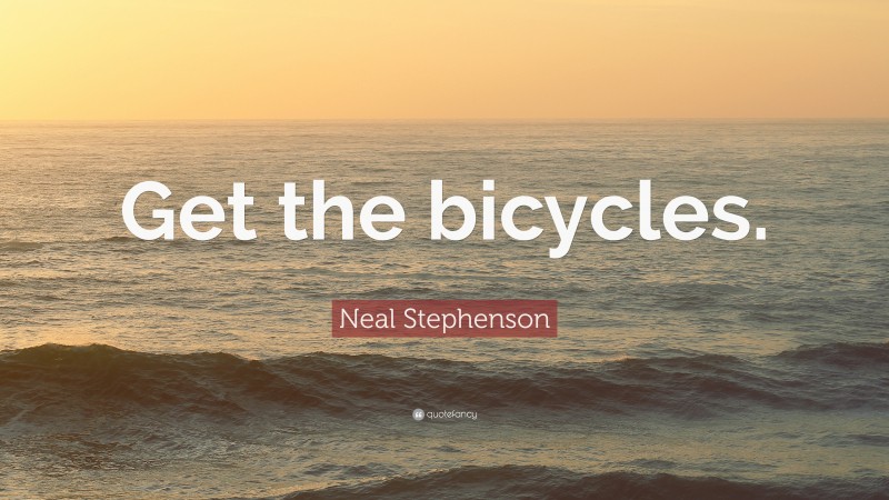 Neal Stephenson Quote: “Get the bicycles.”