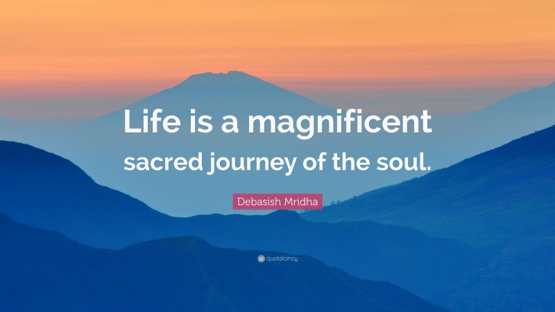 Debasish Mridha Quote: “Life is a magnificent sacred journey of the soul.”