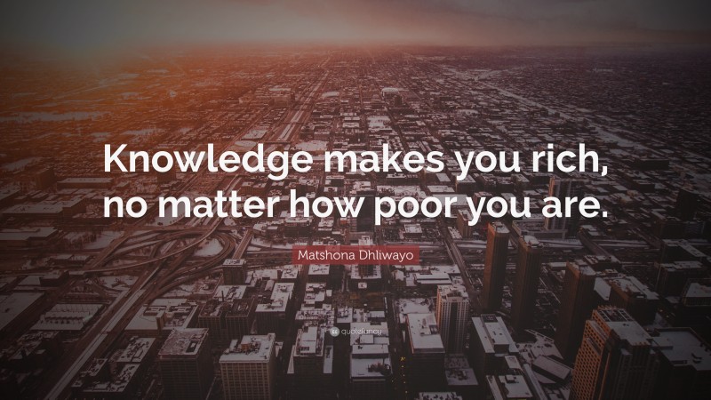 Matshona Dhliwayo Quote: “Knowledge makes you rich, no matter how poor ...
