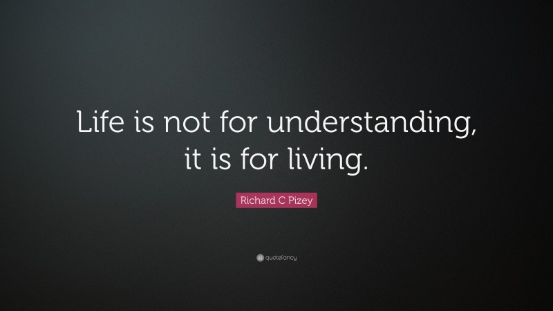 Richard C Pizey Quote: “Life is not for understanding, it is for living.”