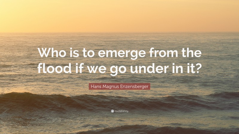 Hans Magnus Enzensberger Quote: “Who is to emerge from the flood if we ...