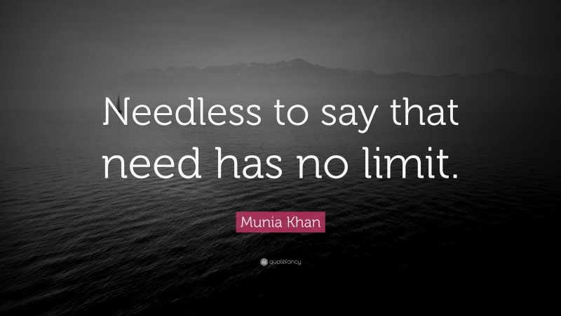 Munia Khan Quote: “Needless to say that need has no limit.”