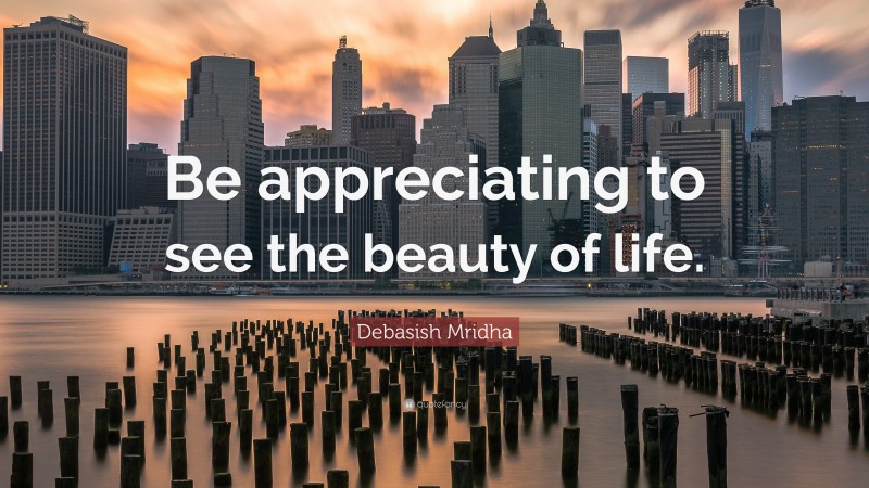 Debasish Mridha Quote: “Be appreciating to see the beauty of life.”