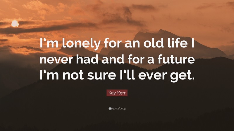 Kay Kerr Quote: “I’m lonely for an old life I never had and for a ...
