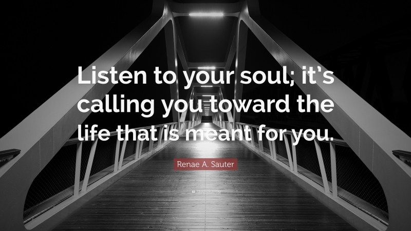 Renae A. Sauter Quote: “Listen to your soul; it’s calling you toward ...