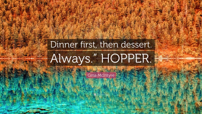 Gina McIntyre Quote: “Dinner first, then dessert. Always.” HOPPER.”