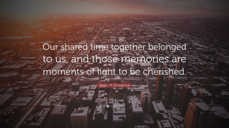 Dawn M. Fitzpatrick Quote: “Our shared time together belonged to us ...
